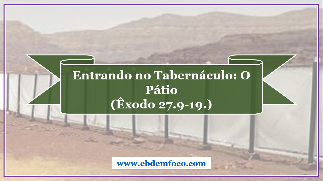 EBD EM FOCO | Arquivo "Entrando no Tabernáculo O Pátio (Êxodo 27.9-19.)"