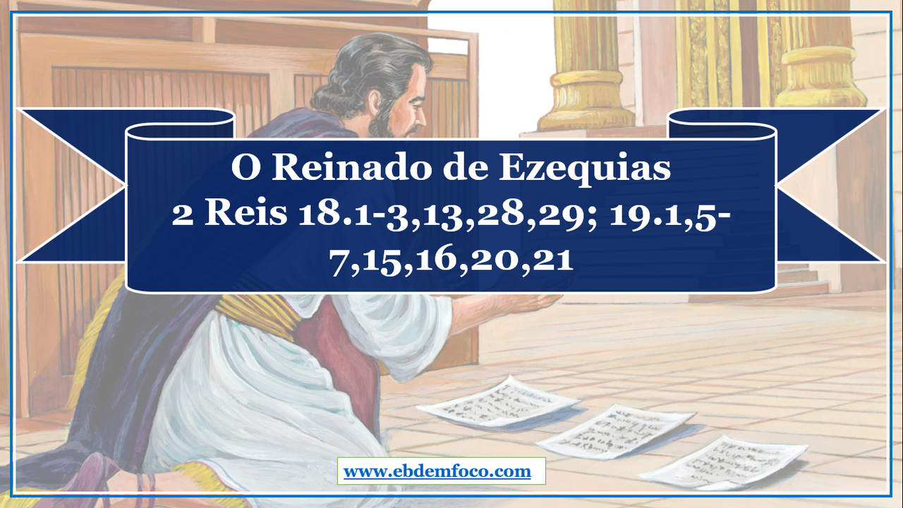 EBD EM FOCO | Arquivo "O Reinado de Ezequias 2 Reis 18.1-3,13,28,29; 19.1,5-7,15,16,20,21"