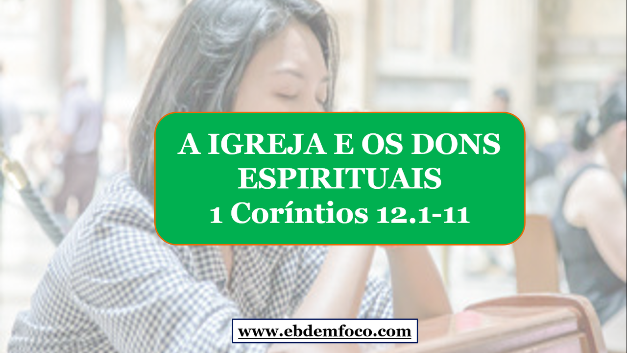 EBD EM FOCO | Arquivo "A IGREJA E OS DONS ESPIRITUAIS 1 Coríntios 12.1-11"