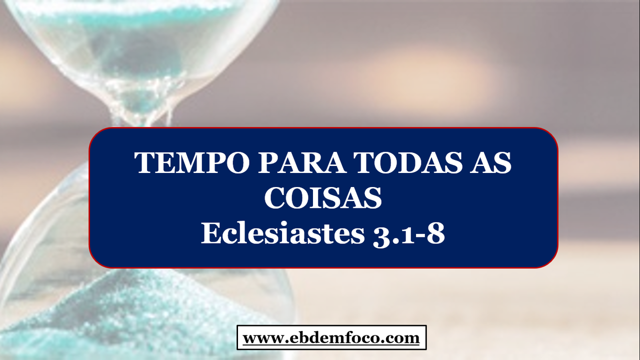 EBD EM FOCO | Arquivo "TEMPO PARA TODAS AS COISAS Eclesiastes 3.1-8"