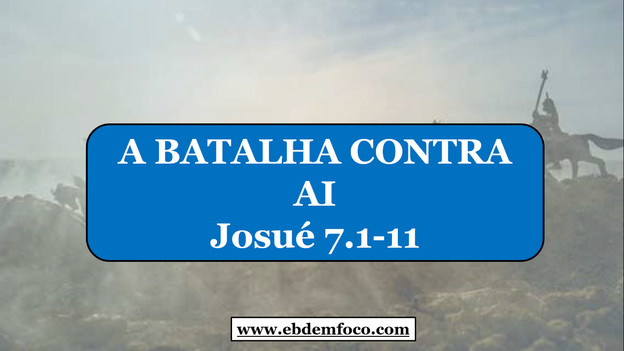 EBD EM FOCO | Arquivo "A BATALHA CONTRA AI Josué 7.1-11"